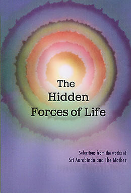 The Hidden Forces Of Life-Selected Works Of Sri Aurobindo & The Mother ...